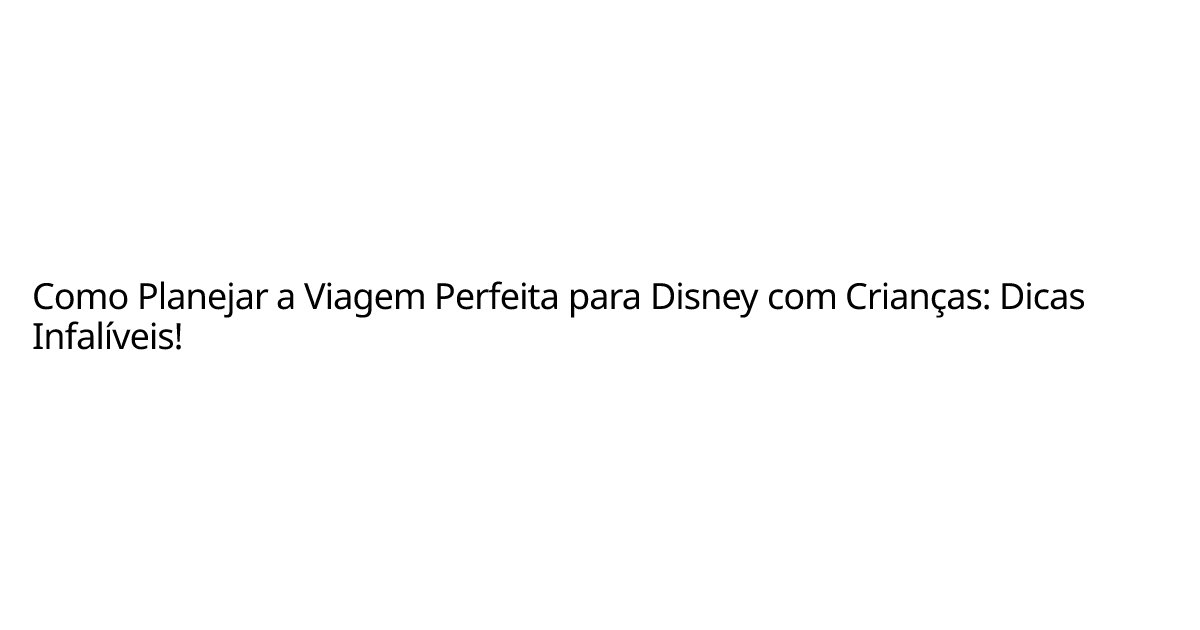 Como Planejar a Viagem Perfeita para Disney com Crianças: Dicas ...